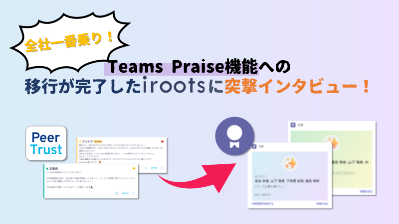 【Peer-Trust活用事例Vol.36】全社一番乗り！Teams Praise機能への移行が完了したirootsに突撃インタビュー ...