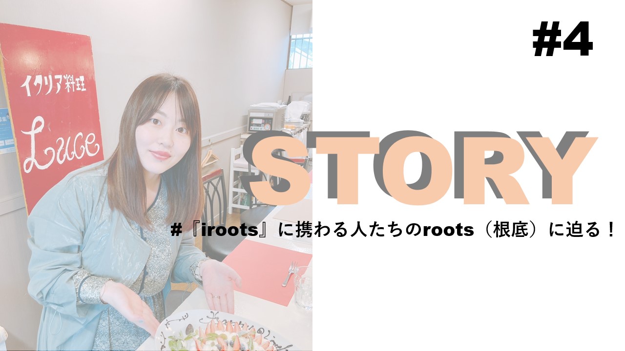 STORY #4『iroots』に携わる人たちのroots(根底)に迫る！ - ensoku!（エンソク）