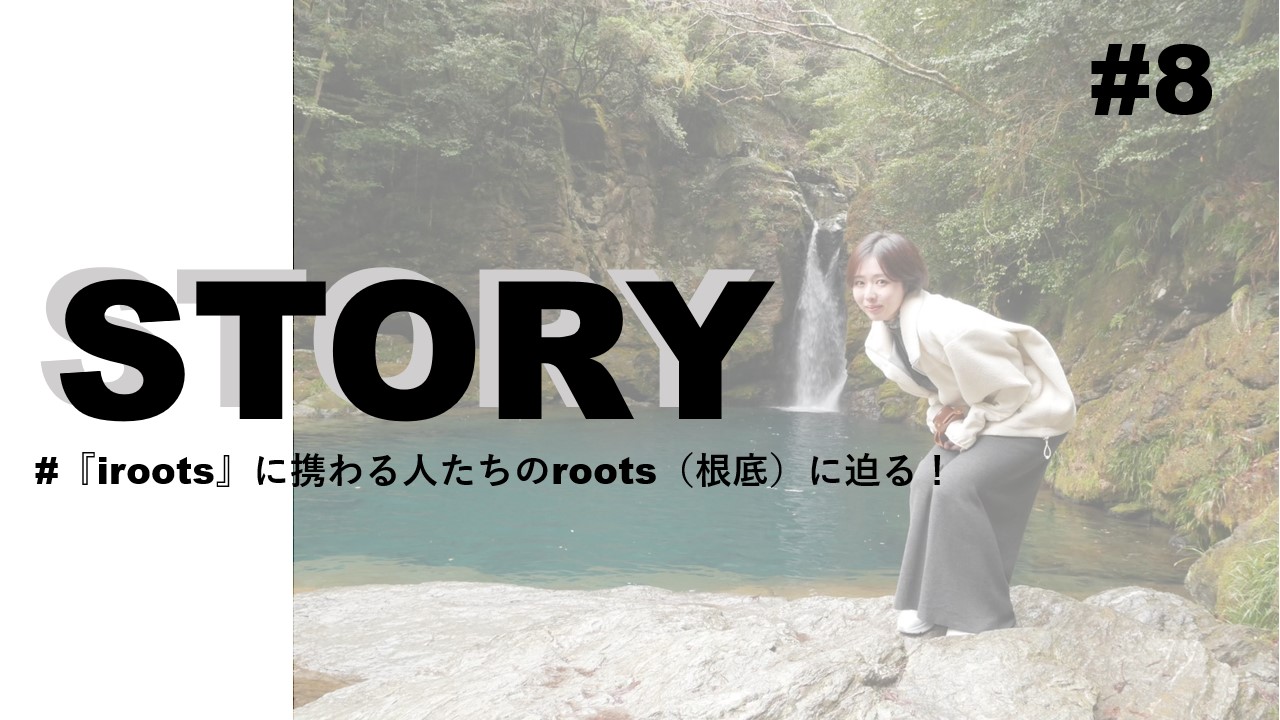 STORY #8『iroots』に携わる人たちのroots(根底)に迫る！ - ensoku!（エンソク）