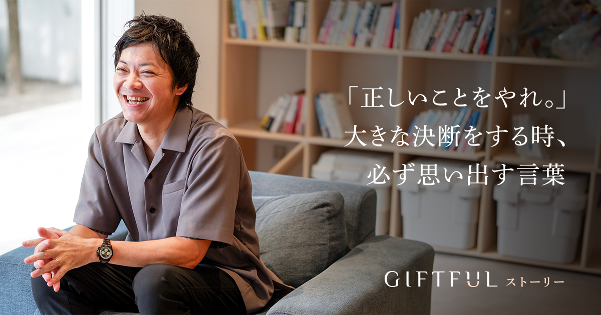 「正しいことをやれ。」大きな決断をする時、必ず思い出す言葉 | GIFTFULストーリー | 選び直せるソーシャルギフト GIFTFUL（ギフトフル）