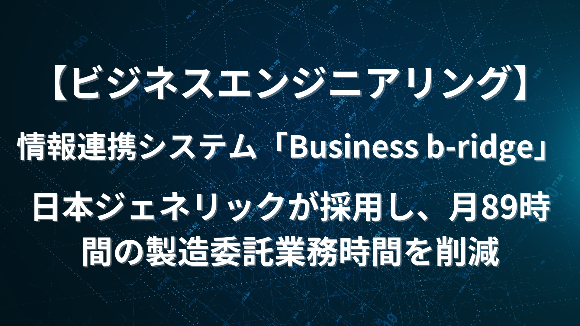【ビジネスエンジニアリング】情報連携システム「Business b-ridge」日本ジェネリックが採用し、月89時間の製造委託業務時間を削減｜IoTBiz｜DXHUB株式会社