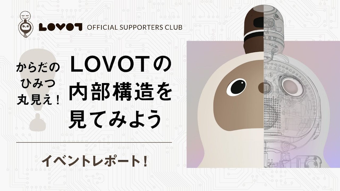 【LOVOT通信バックナンバー】【活動レポート】会員限定イベント「からだのひみつ丸見え！LOVOTの内部構造を見てみよう」