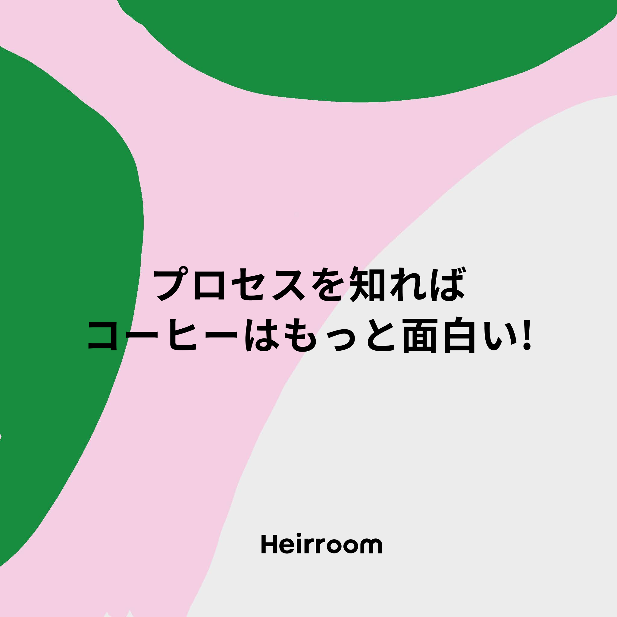 プロセスを知れば、コーヒーはもっと面白い!|Heirroom